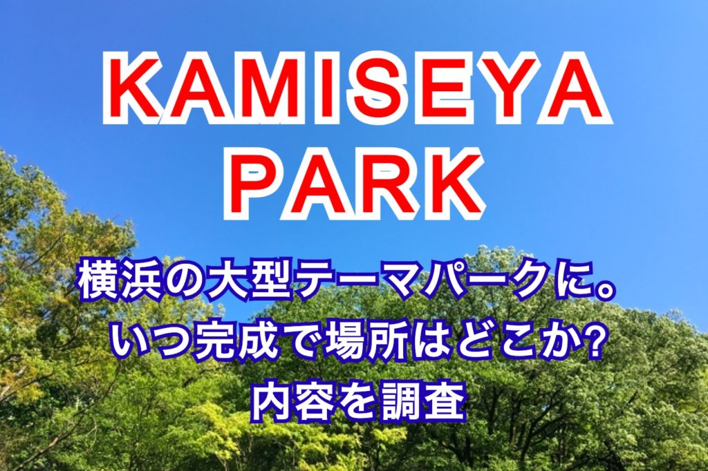 KAMISEYA PARK(カミセヤパーク)が横浜の大型テーマパークに。いつ完成で場所はどこなのか内容を調査 | トレンドいいな